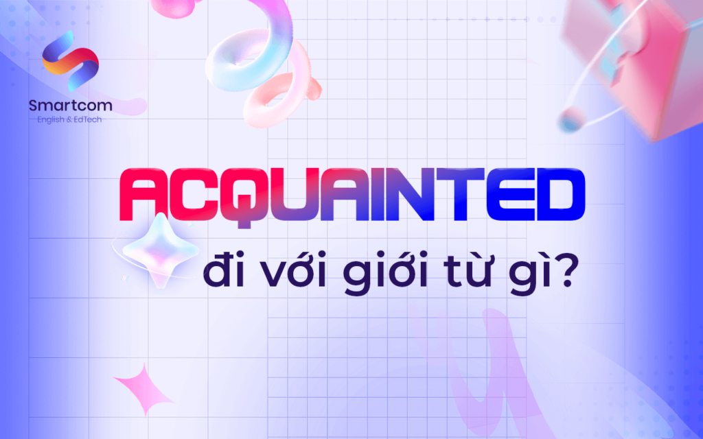Acquainted đi với giới từ gì? 5 phút nâng cao vốn từ